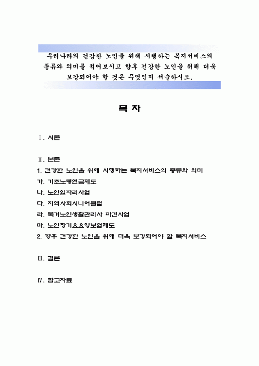 우리나라의 건강한 노인을 위해 시행하는 복지서비스의 종류와 의미를 적어보시고 향후 건강한 노인을 위해 더욱 보강되어야 할 것은 무엇인지 서술.
