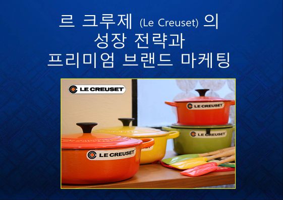 [Le Creuset] 프랑스 명품 주방용품 르 크루제(Le Creuset)의 프리미엄 브랜드 마케팅과 성장전략.ppt