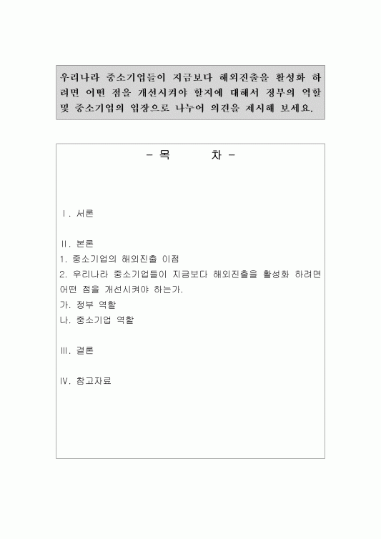우리나라 중소기업들이 지금보다 해외진출을 활성화 하려면 어떤 점을 개선시켜야 할지에 대해서 정부의 역할 및 중소기업의 입장으로 나누어 의견을 제시.