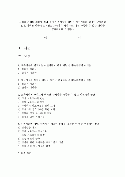 사회와 시대의 흐름에 따라 점차 어린이집에 다니는 어린이들의 연령이 낮아지고 있다. 이러한 현상의 문제점을 3~5가지 지적하고, 이를 극복할 수 있는 현실적인 방안