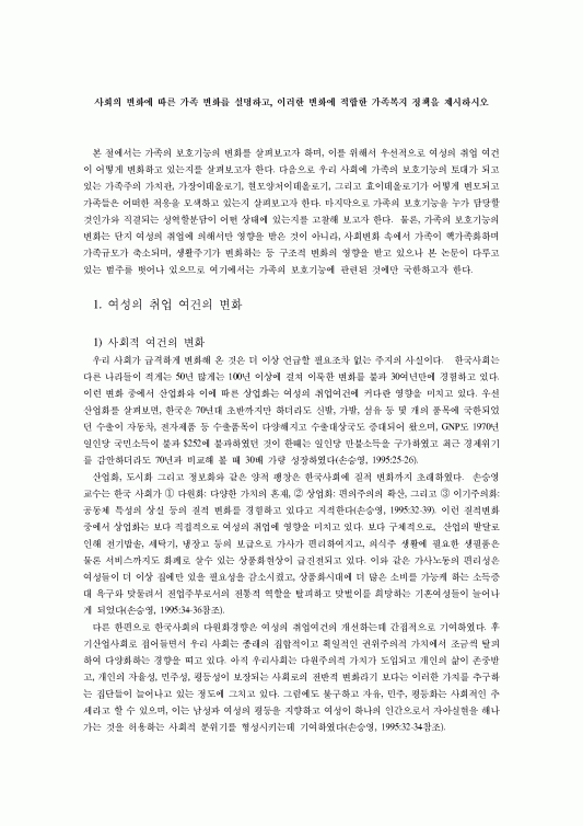 사회의 변화에 따른 가족 변화를 설명하고, 이러한 변화에 적합한 가족복지 정책을 제시 (여성의 취업 여건의 변화, 가족 가치관 및 이데올로기의 변화, 보호기능의 역할 분담의 변화 & 가족복지의 과제 및 발전방향