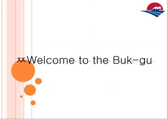 부산 북구를 배경으로 한 관광 발전 방안 모색, 발표용 (Welcome to the Buk-gu) (소개 , 과정 및 레크리에이션, 마케팅).pptx