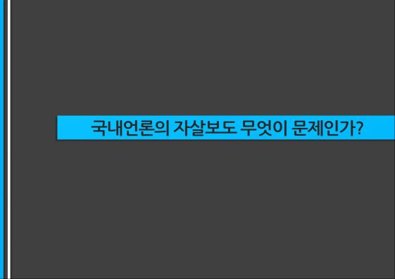 국내언론의 자살보도 무엇이 문제인가? (주제선정 배경 및 소개, 국내언론의 자살보도 실태 및 외국 사례, 자살보도의 단점, 자살보도의 순기능, 연예인 자살, 베르테르 효과).pptx