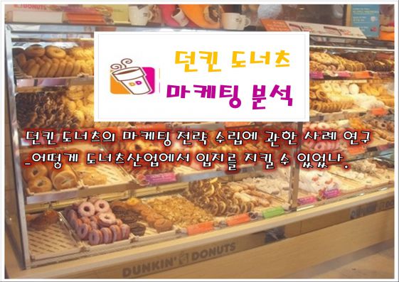 던킨 도너츠 마케팅 분석 - 던킨 도너츠의 마케팅 전략 수립에 관한 사례 연구 (국내 도넛시장 역사, 마켓쉐어 현황, 내·외부 환경, 마케팅전략, 시사점 및 앞으로의 방향 제안, SPC 그룹, 마케팅 믹스, 4P).pptx