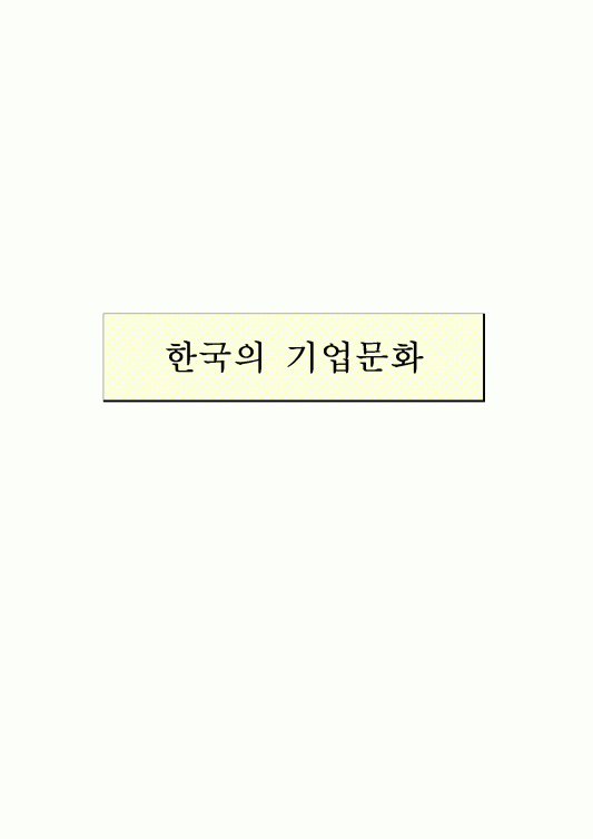 (기업문화(제출용)) 한국의 기업문화 (기업문화의 개념, 한국 기업문화의 특성과 유형, 한국 기업문화의 현황, 한국의 기업문화 사례, 한국적 기업문화개발의 전망)