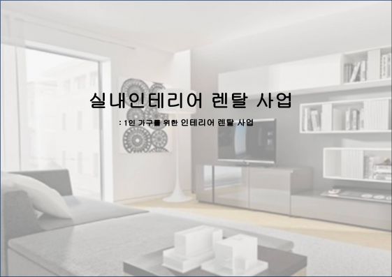 [창업계획서] 실내인테리어 렌탈 사업 : 1인 가구를 위한 인테리어 렌탈 사업 (1인가구,원룸대상 인테리어 렌탈업체 창업 사업계획서).PPT자료