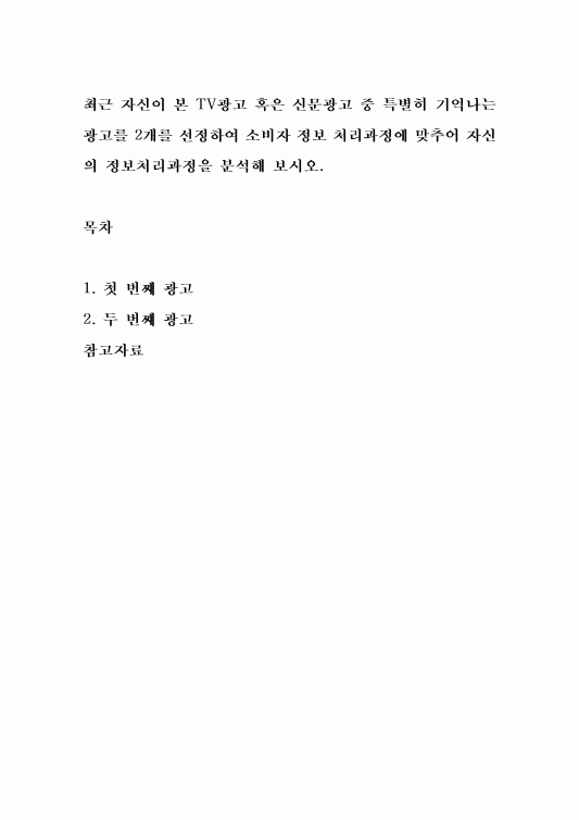 최근 자신이 본 TV광고 혹은 신문광고 중 특별히 기억나는 광고를 2개를 선정하여 소비자 정보 처리과정에 맞추어 자신의 정보처리과정을 분석해 보시오.