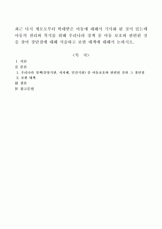 최근 다시 계모로부터 학대받은 아동에 대해서 기사화 된 것이 있는데 아동의 권리와 복지를 위해 우리나라 정책 중 아동 보호와 관련된 것을 찾아 장단점에 대해 서술하고 보완 대책에 대해서 논하시오