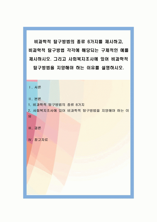비과학적 탐구방법의 종류 6가지를 제시하고, 비과학적 탐구방법 각각에 해당되는 구체적인 예를 제시. 그리고 사회복지조사에 있어 비과학적 탐구방법을 지양해야 하는 이유를 설명하