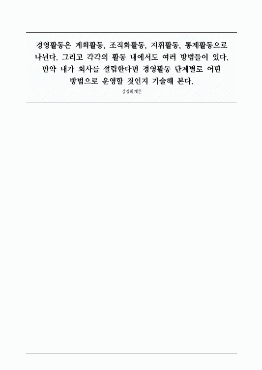 경영활동은 계획활동, 조직화활동, 지휘활동, 통제활동으로 나뉜다. 그리고 각각의 활동 내에서도 여러 방법들이 있다. 만약 내가 회사를 설립한다면 경영활동 단계별로 어떤 방법으로 운영할 것인지 기술해 본다