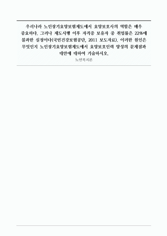 노인장기요양보험제도에서 요양보호사의 역할은 매우 중요하다. 그러나 제도시행 이후 자격증 보유자중 취업률은 22%에 불과한 실정이다. 원인은 무엇인지 노인장기요양보험제도의 요양보호인력 양성의 문제점, 대안