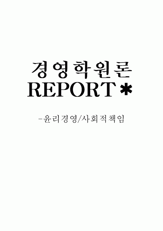 윤리경영/사회적책임의 의미와 사례 [경영학원론 REPORT] (윤리경영의 탄생, 윤리경영의 정의와 종류, 윤리경영의 시작, 사회적 책임의 범위, 윤리경영 실천사례, 국내기업 윤리경영의 문제점)