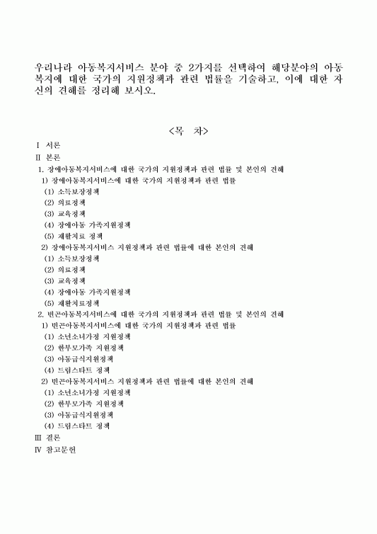 우리나라 아동복지서비스 분야 중 2가지를 선택하여 해당분야의 아동복지에 대한 국가의 지원정책과 관련 법률을 기술하고, 이에 대한 자신의 견해를 정리해 보시오.