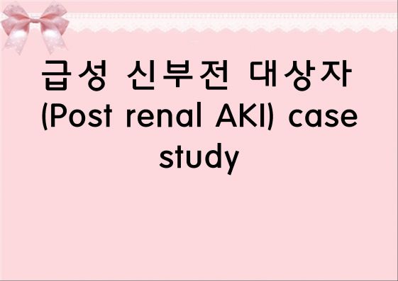 급성 신부전 대상자 (Post renal AKI) 케이스 스터디 case study.pptx