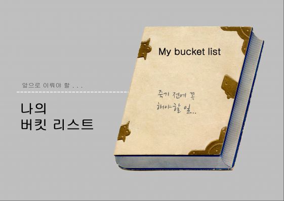 앞으로 이뤄야 할 . . . ≪나의 버킷 리스트(My bucket list)≫ - 죽기 전에 하고 싶은 일, 죽기 전에 가지고 싶은 것, 죽기 전에 먹어볼 것.pptx