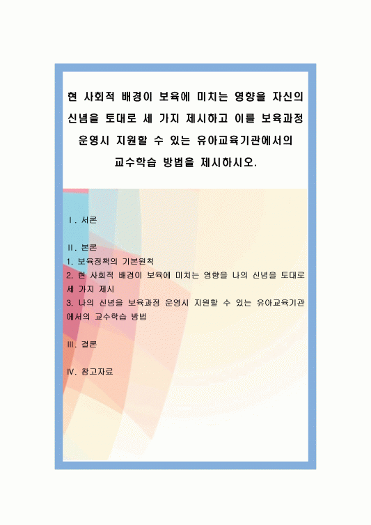 현 사회적 배경이 보육에 미치는 영향을 자신의 신념을 토대로 세 가지 제시하고 이를 보육과정 운영시 지원할 수 있는 유아교육기관에서의 교수학습 방법을 제시.
