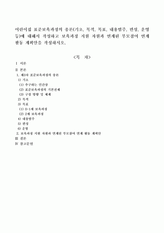어린이집 표준보육과정의 총론(기초, 목적, 목표, 내용범주, 편성, 운영 등)에 대해서 작성하고 보육과정 지원 자원과 연계된 부모참여 연계 활동 계획안을 작성하시오