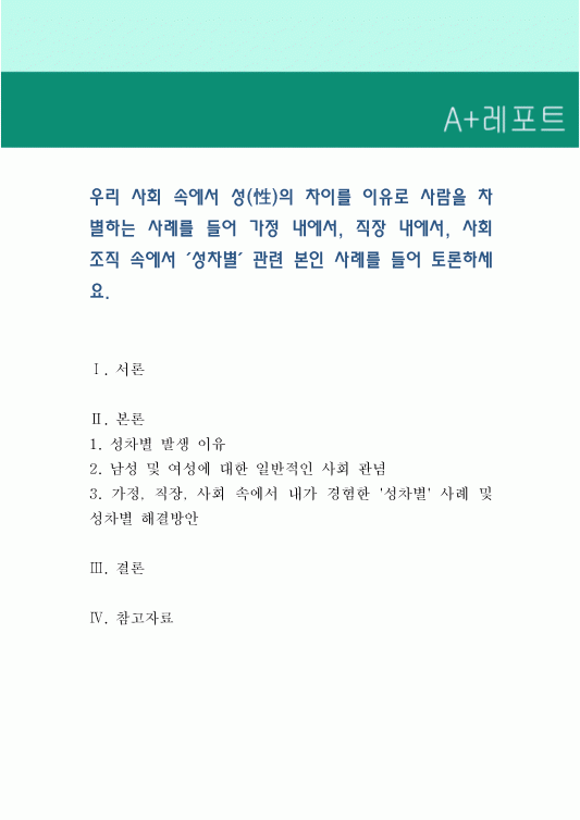 우리 사회 속에서 성(性)의 차이를 이유로 사람을 차별하는 사례를 들어 가정 내에서, 직장 내에서, 사회 조직 속에서 성차별 관련 본인 사례를 들어 토론.