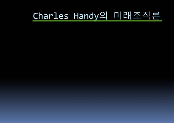 찰스 핸디(Charles Handy)의 미래조직론 (변화시대의 필요성, 새로운 조직, 비이성시대 능력, 조직의 목적변화, 변화를 두려워하는 조직, 책임과 권한).pptx