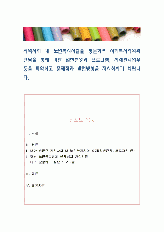 지역사회 내 노인복지시설을 방문하여 사회복지사와의 면담을 통해 기관 일반현황과 프로그램, 사례관리업무 등을 파악하고 문제점과 발전방향을 제시하시기 바랍니다.