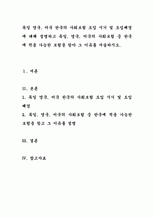 독일 영국, 미국 한국의 사회보험 도입 시기 및 도입배경에 대해 설명하고 독일, 영국, 미국의 사회보험 중 한국에 적용 가능한 보험을 찾아 그 이유를 서술.