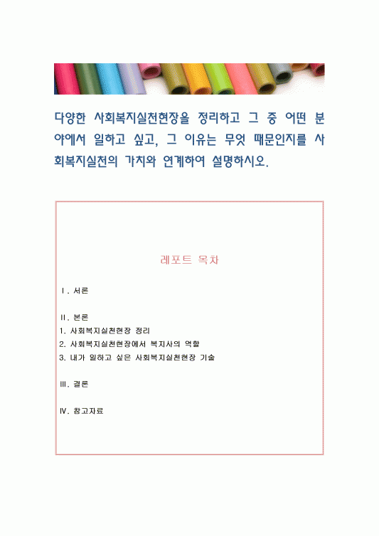 다양한 사회복지실천현장을 정리하고 그 중 어떤 분야에서 일하고 싶고, 그 이유는 무엇 때문인지를 사회복지실천의 가치와 연계하여 설명.