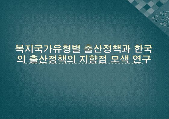 [사회복지] 복지국가유형별 출산정책과 한국의 출산정책의 지향점 모색 연구 - 미국, 프랑스, 독일, 스웨덴 사례를 중심으로