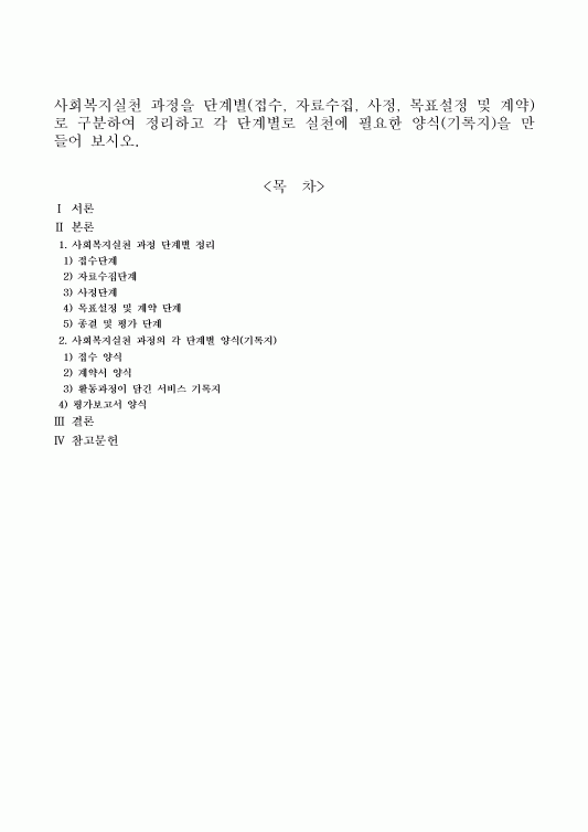 사회복지실천 과정을 단계별(접수, 자료수집, 사정, 목표설정 및 계약)로 구분하여 정리하고 각 단계별로 실천에 필요한 양식(기록지)을 만들어 보시오(접수·계약서·평가보고서 양식, 활동과정 서비스 기록지)