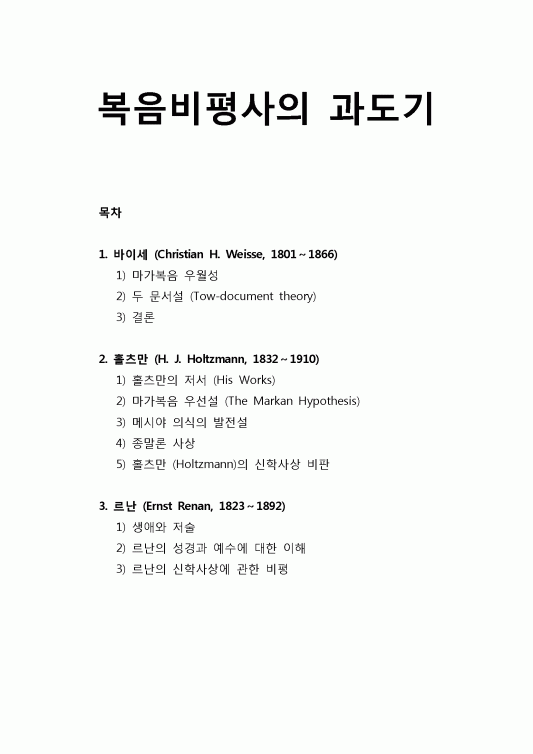 [복음비평사] 복음비평사의 과도기 - 바이세Christian
(마가복음 우월성, 두 문서설, 결론), 홀츠만(저서, 마가복음 우선설, 메시야 의식의 발전설, 종말론 사상, 신학사상 비판), 르난(생애와 저줄, 르난의 성경과