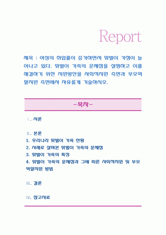 여성의 취업률이 증가하면서 맞벌이 가정이 늘어나고 있다. 맞벌이 가족의 문제점을 설명하고 이를 해결하기 위한 지원방안을 사회적지원 측면과 부모역할지원 측면에서 자유롭게 기술.