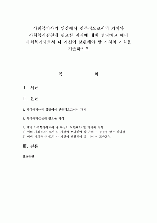 사회복지사의 입장에서 전문직으로서의 가치와 사회복지실천에 필요한 지식에 대해 설명하고 예비 사회복지사로서 나 자신이 보완해야 할 가치와 지식을 기술 - 가치와 지식