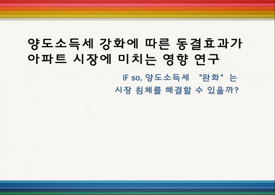 양도소득세 강화에 따른 동결효과가 아파트 시장에 미치는 영향 연구 - IF so, 양도소득세 “완화”는 시장 침체를 해결할 수 있을까?.pptx