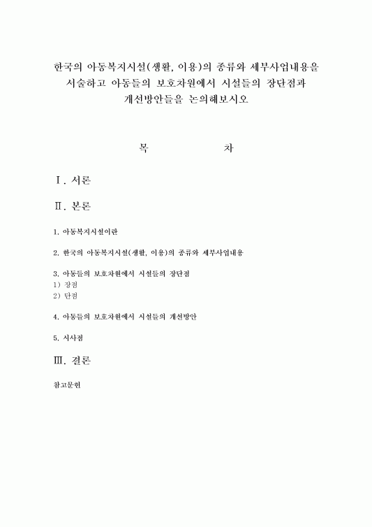 한국의 아동복지시설(생활,  이용)의 종류와 세부사업내용을 서술하고 아동들의 보호차원에서 시설들의 장단점과 개선방안들을 논의해보시오 [아동복지시설]