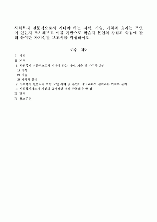 사회복지 전문직으로서 지녀야 하는 지식, 기술, 가치와 윤리는 무엇이 있는지 조사해보고 이를 기반으로 학습자 본인의 강점과 약점에 관해 분석한 자기성찰 보고서를 제출하시오