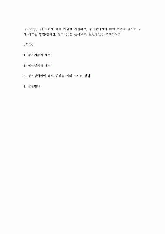 정신건강(精神健康), 정신질환(精神疾患)에 대한 개념을 서술하고, 정신장애인에 대한 편견을 줄이기 위해 시도된 방법(캠페인, 광고 등)을 찾아보고, 실천방안을 모색하시오