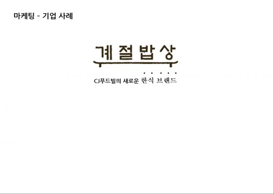 기업 마케팅 사례 분석 - CJ푸드빌의 새로운 한식 브랜드 『계절밥상』 (SWOT STP 7P) - 알찬 자료.pptx