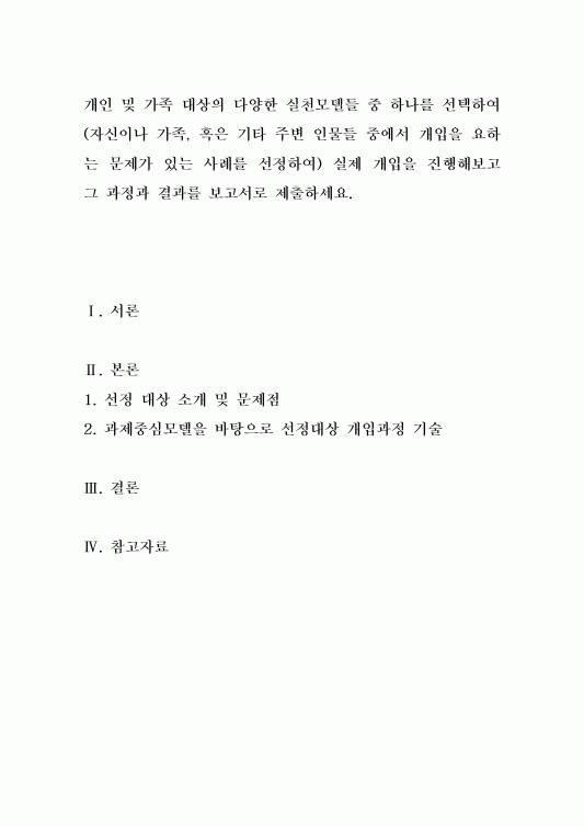 개인 및 가족 대상의 다양한 실천모델들 중 하나를 선택하여 (자신이나 가족, 혹은 기타 주변 인물들 중에서 개입을 요하는 문제가 있는 사례를 선정하여) 실제 개입을 진행해보고 그