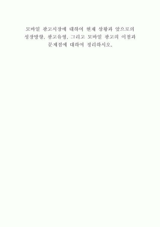 모바일 광고시장에 대하여 현재 상황과 앞으로의 성장방향, 광고유형, 그리고 모바일 광고의 이점과 문제점에 대하여 정리하시오.