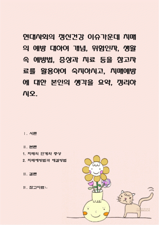현대사회의 정신건강 이슈가운데 치매의 예방 대하여 개념, 위험인자, 생활 속 예방법, 증상과 치료 등을 참고자료를 활용하여 숙지하시고, 치매예방에 대한 본인의 생각을 요약, 정리하