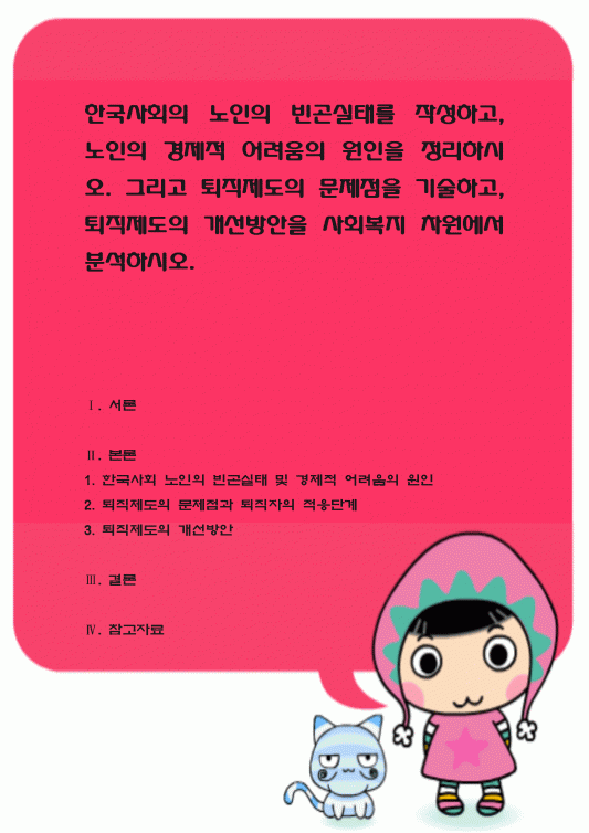 한국사회의 노인의 빈곤실태를 작성하고, 노인의 경제적 어려움의 원인을 정리. 그리고 퇴직제도의 문제점을 기술하고, 퇴직제도의 개선방안을 사회복지 차원에서 분석.