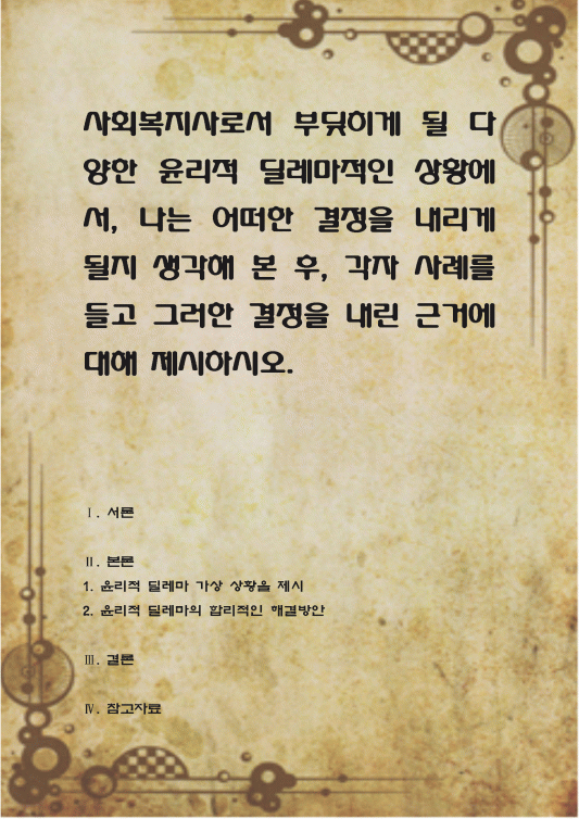 사회복지사로서 부딪히게 될 다양한 윤리적 딜레마적인 상황에서, 나는 어떠한 결정을 내리게 될지 생각해 본 후, 각자 사례를 들고 그러한 결정을 내린 근거에 대해 제시
