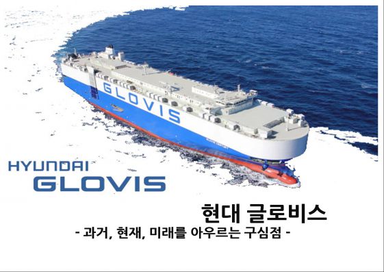 현대 글로비스 - 과거, 현재, 미래를 아우르는 구심점 -