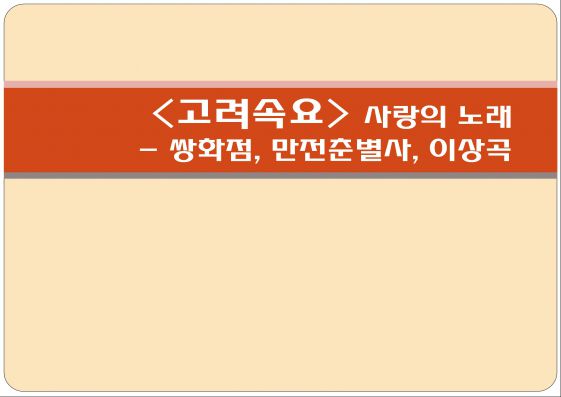 고려속요 사랑의 노래- 쌍화점, 만전춘별사, 이상곡,이상곡, 만전춘별사, 쌍화점남녀상열지사 또는 음사(淫詞)