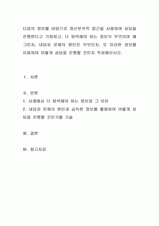 다음의 정보를 바탕으로 정신분석적 접근을 사용하여 상담을 진행한다고 가정하고, 더 탐색해야 하는 정보가 무엇이며 왜 그런지, 내담자 문제의 원인은 무엇인지, 또 이러한 정보를 이용