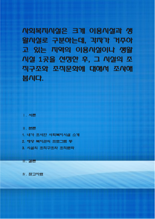 사회복지시설은 크게 이용시설과 생활시설로 구분하는데, 각자가 거주하고 있는 지역의 이용시설이나 생활시설 1곳을 선정한 후, 그 시설의 조직구조와 조직문화에 대해서 조사해 봅시다