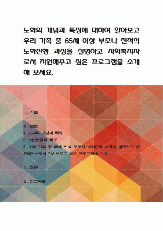 노화의 개념과 특징에 대하여 알아보고 우리 가족 중 65세 이상 부모나 친척의 노화진행 과정을 설명하고 사회복지사로서 지원해주고 싶은 프로그램을 소개해 보세요