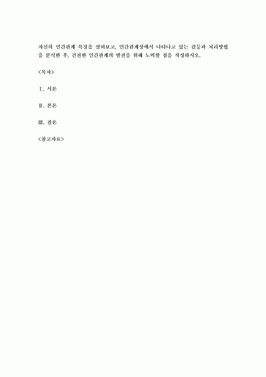 자신의 인간관계 특징을 살펴보고, 인간관계상에서 나타나고 있는 갈등과 처리방법을 분석한 후, 건전한 인간관계의 발전을 위해 노력할 점을 작성