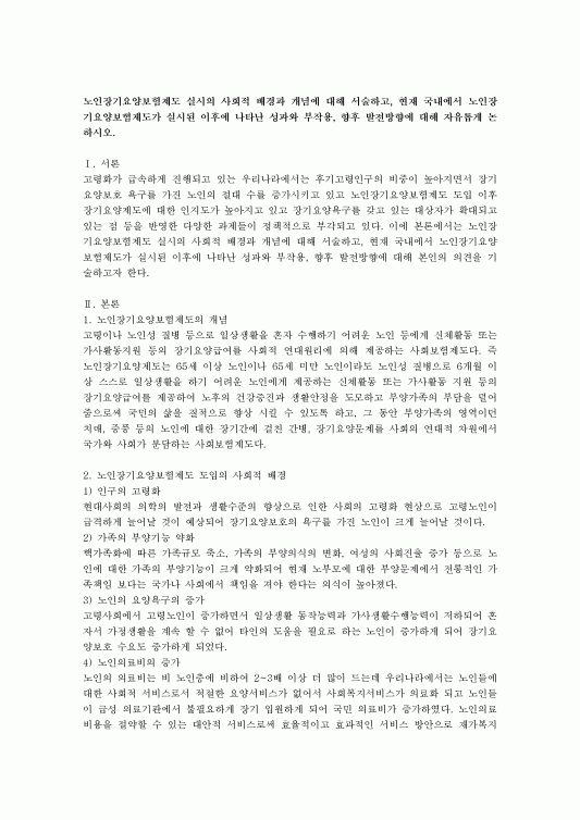 노인장기요양보험제도 실시의 사회적 배경과 개념에 대해 서술하고, 현재 국내에서 노인장기요양보험제도가 실시된 이후에 나타난 성과와 부작용, 향후 발전방향에 대해 자유롭게 논하시오.