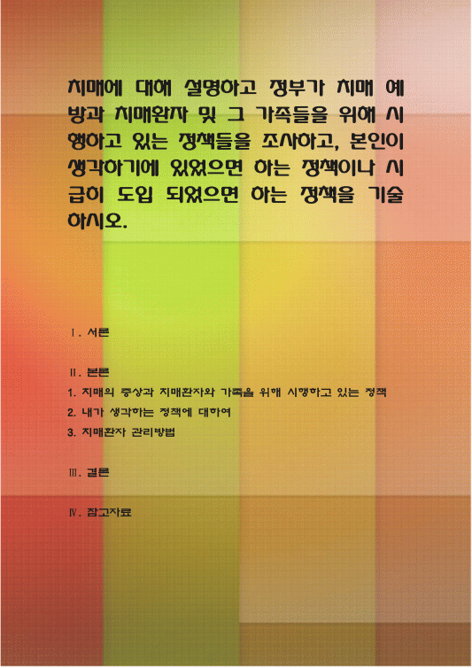치매에 대해 설명하고 정부가 치매 예방과 치매환자 및 그 가족들을 위해 시행하고 있는 정책들을 조사하고, 본인이 생각하기에 있었으면 하는 정책이나 시급히 도입 되었으면 하는 정책을
