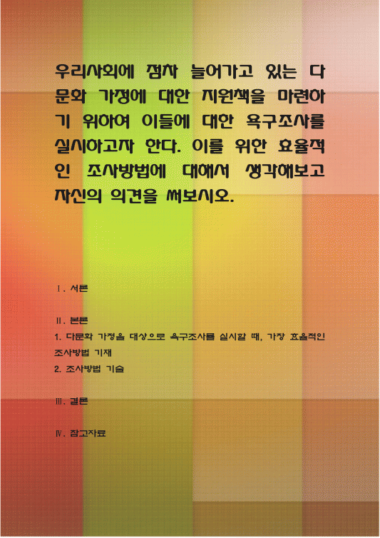 우리사회에 점차 늘어가고 있는 다문화 가정에 대한 지원책을 마련하기 위하여 이들에 대한 욕구조사를 실시하고자 한다. 이를 위한 효율적인 조사방법에 대해서 생각해보고 자신의 의견을 써보시오